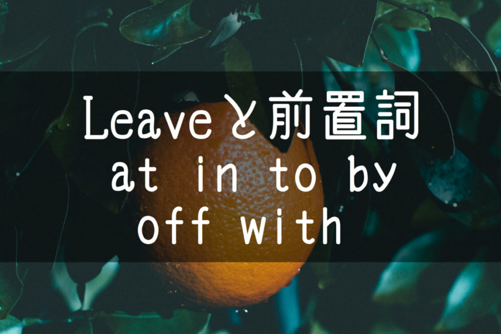 【中学英語】 ︎動詞LEAVEと前置詞-at-in-to-by-off-with-との組み合わせ | -基本の教科書- 例文で覚える英語の使い方！